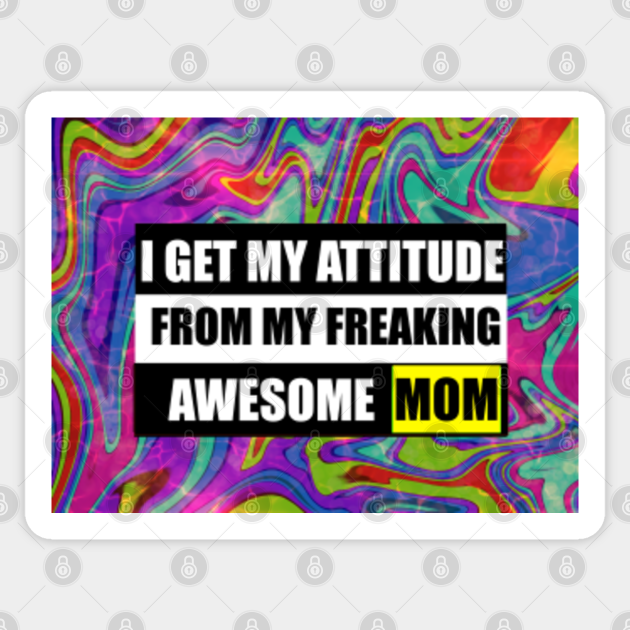 I Get My Attitude From My Freaking Awesome Mom I Get My Attitude From